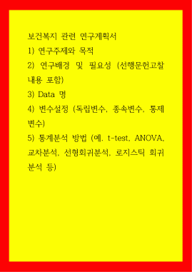 보건복지 관련 연구계획서) 1) 연구주제와 목적 2) 연구배경 및 필요성 (선행문헌고찰 내용 포함) 3) Data 명 4) 변수설정 (독립변수, 종속변수, 통제변수) 5) 통계분석 방법 (예-1페이지