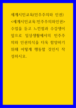 세계시민교육(민주주의와 인권)) 세계시민교육-민주주의와인권 수업을 듣고 느낀점과 수강생이 앞으로 일상생활에서의 민주주의와 인권의식을 더욱 함양하기 위해 어떻게 행동할 것인지 작성하시오-1페이지