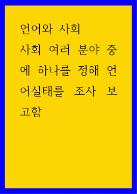 언어와 사회) 사회 여러 분야 중에 하나를 정해 언어실태를 조사 보고함-1페이지