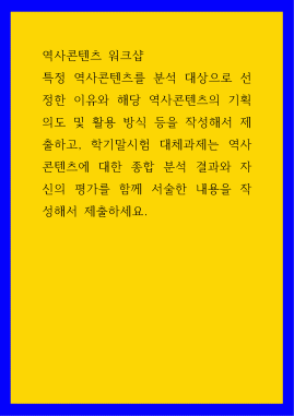 역사콘텐츠 워크샵) 특정 역사콘텐츠를 분석 대상으로 선정한 이유와 해당 역사콘텐츠의 기획 의도 및 활용 방식 등을 작성해서 제출하고, 학기말시험 대체과제는 역사콘텐츠에 대한 종합 분석 결과와 자신의 평가를-1페이지