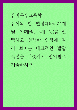 유아특수교육학) 유아의 한 연령대(ex -24개월, 36개월, 5세 등)를 선택하고 선택한 연령에 따라 보이는 대표적인 발달특성을 다섯가지 영역별로 기술하시오-1페이지