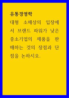 유통경영학) 대형 소매상의 입장에서 브랜드 파워가 낮은 중소기업의 제품을 판매하는 것의 장점과 단점을 논하시오-1페이지