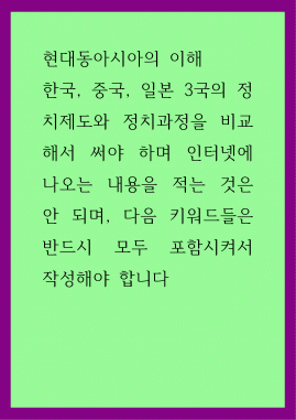 현대동아시아의 이해) 한국, 중국, 일본 3국의 정치제도와 정치과정을 비교해서 써야 하며 인터넷에 나오는 내용을 적는 것은 안 되며, 다음 키워드들은 반드시 모두 포함시켜서 작성해야 합니다-1페이지