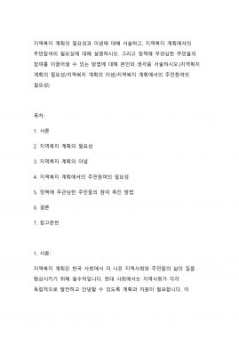 지역복지 계획의 필요성과 이념에 대해 서술하고, 지역복지 계획에서의 주민참여의 필요성에 대해 설명하시오. 그리고 정책에 무관심한 주민들의 참여를 이끌어낼 수 있는 방법에 대해 본인의 생각을 서술하시오.(지역복지 계획의 필요성/지역복지 계획의 이념/지역복지 계획에서의 주민참여의 필요성)-1페이지