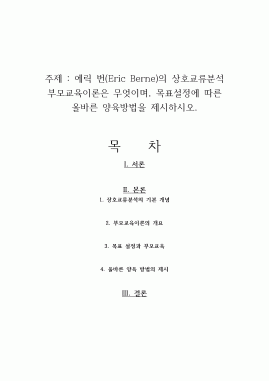 에릭 번(Eric Berne)의 상호교류분석 부모교육이론은 무엇이며, 목표설정에 따른 올바른 양육방법을 제시하시오-1페이지