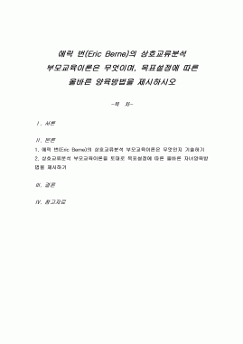 에릭 번(Eric Berne)의 상호교류분석 부모교육이론은 무엇이며, 목표설정에 따른 올바른 양육방법을 제시하시오-1페이지