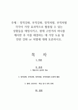 정적강화, 부적강화, 정적처벌, 부적처벌 각각이 가장 효과적으로 활용될 수 있는 상황들을 매칭시키고, 현재 고민거리 하나를 제시한 후 이를 해결하는 데 가장 도움 될 만한 강화 or 처벌에 대해 토론하시오-1페이지