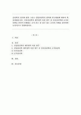 심리학의 정의와 범위 그리고 산업심리학의 범위와 연구방법에 대하여 학습하였습니다. 산업심리학의 세부영역 다섯 범주 중 인사심리학과 조직심리학을 본인이 속해있는 조직 또는 잘 알고 있는 조직의 사례를 접목하여 논리적으로 설명하십시오.-1페이지