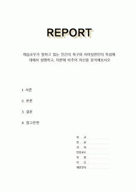 매슬로우가 말하고 있는 인간의 욕구와 자아실현인의 특성에 대해서 설명하고, 이론에 비추어 자신을 분석해보시오-1페이지