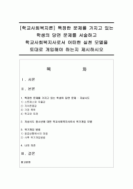 [학교사회복지론] 특정한 문제를 가지고 있는 학생의 당면 문제를 서술하고 학교사회복지사로서 어떠한 실천 모델을 토대로 개입해야 하는지 제시하시오-1페이지