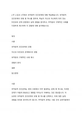 2주 2강과 3주에서 부적응적 인간관계에 대해 학습했습니다. 부적응적 인간관계의 유형 중 하나를 정하여, 학습자 자신과 자신에게 의미 있는 타인과의 관계 관점에서 실제 경험을 분석하고, 부적응의 구체적인 사례를 다양하게 제시하며 이 경험에 대해 분석해보시오.-1페이지