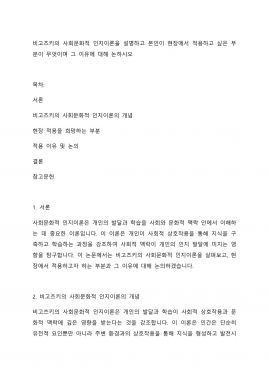 비고츠키의 사회문화적 인지이론을 설명하고 본인이 현장에서 적용하고 싶은 부분이 무엇이며 그 이유에 대해 논하시오-1페이지