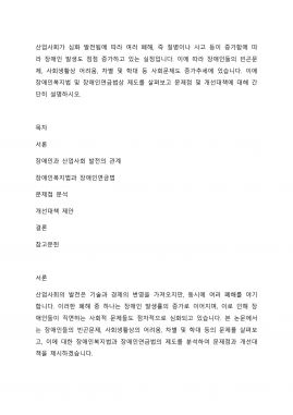 산업사회가 심화 발전됨에 따라 여러 폐해, 즉 질병이나 사고 등이 증가함에 따라 장애인 발생도 점점 증가하고 있는 실정입니다. 이에 따라 장애인들의 빈곤문제, 사회생활상 어려움, 차별 및 학대 등 사회문제도 증가추세에 있습니다. 이에 장애인복지법 및 장애인연금법상 제도를 살펴보고 문제점 및 개선대책에 대해 간단히 설명하시오.-1페이지