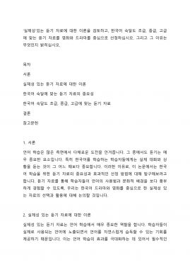 ‘실제성’있는 듣기 자료에 대한 이론을 검토하고, 한국어 숙달도 초급, 중급, 고급에 맞는 듣기 자료를 영화와 드라마를 중심으로 선정하십시오. 그리고 그 이유는 무엇인지 밝히십시오.-1페이지