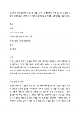 학습자가 의료사회복지대상( 예, 자살시도자, 폭력피해자, 가족 등 )과 대상에 적합한 실천모델을 선택하고 그 이유와 실천모델을 적용한 실천방법을 서술하시오.-1페이지