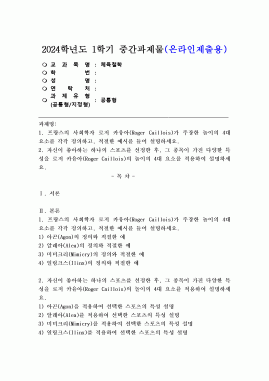 (20204학년도 1학기, 중간과제물, 체육철학, 공통) 1. 프랑스의 사회학자 로저 카유아(Roger Caillois)가 주장한 놀이의 4대 요소를 각각 정의하고, 적절한 예시를 들어 설명하세요. 2. 자신이 좋아하는 하나의 스포츠를 선정한 후, 그 종목이 가진 다양한 특성을 로저 카유아(Roger Caillois)의 놀이의 4대 요소를 적용하여 설명하세요.-1페이지