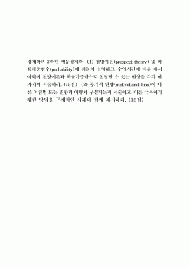 경제학과 3학년 행동경제학  (1) 전망이론(prospect theory) 및 확률가중함수(probability)에 대하여 설명하고, 수업시간에 다룬 예시 이외에 전망이론과 확률가중함수로 설명할 수 있는 현상을 각각 한 가지씩 서술하라. (15점)  (2) 동기적 편향(motivational bias)이 다른 어림법 또는 편향과 어떻게 구분되는지 서술-1페이지