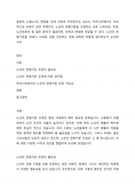 일본의 노령(노인) 연령을 70세 이후로 추진한다는 보도는 우리나라에서도 지속적으로 논란이 있던 주제이다. 노인의 연령기준을 조정하는 것은 소득보장, 직업, 노인의료비 등 많은 준비가 필요하며, 논란과 반대에 부딪힐 수 있다. 노인의 연령기준을 70세나 75세로 상향 조정하는 것에 대하여 어떻게 생각하는지 논의하시오.-1페이지