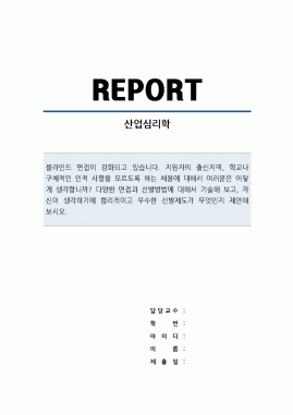 산업심리학_블라인드 면접이 강화되고 있습니다 지원자의 출신지역, 학교나 구체적인 인적 사항을 모르도록 하는 채용에 대해서 여러분은 어떻게 생각합니까? 다양한 면접과 선발방법에 대해서 기술해 보고, 자신이 생각하기에 합리적이고 우수한 선발제도가 무엇인지 제안해 보시오.-1페이지