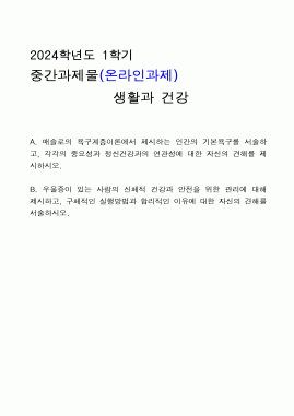 2024년 생활과 건강 중간과제  A. 매슬로의 욕구계층이론에서 제시하는 인간의 기본욕구를 서술하고, 각각의 중요성과 정신건강과의 연관성에 대한 자신의 견해를 제시하시오.  B. 우울증이 있는 사람의 신체적 건강과 안전을 위한 관리에 대해 제시하고, 구체적인 실-1페이지