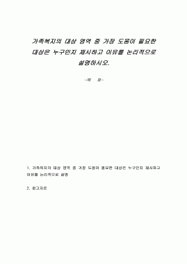 가족복지의 대상 영역 중 가장 도움이 필요한 대상은 누구인지 제시하고 이유를 논리적으로 설명하시오.-1페이지