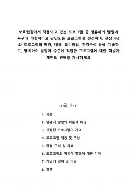 보육현장에서 적용되고 있는 프로그램 중 영유아의 발달과 욕구에 적합하다고 판단되는 프로그램을 선정하여, 선정이유와 프로그램의 배경, 내용, 교수방법, 환경구성 등을 기술하고, 영유아의 발달과 수준에 적합한 프로그램에 대한 학습자 개인의 견해를 제시하세요-1페이지