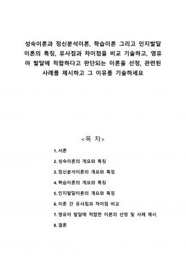 성숙이론과 정신분석이론, 학습이론 그리고 인지발달이론의 특징, 유사점과 차이점을 비교 기술하고, 영유아 발달에 적합하다고 판단되는 이론을 선정, 관련된 사례를 제시하고 그 이유를 기술하세요-1페이지