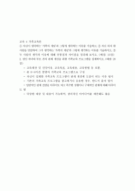 교육 4 가족교육론 ① 자신이 생각하는 ‘가족의 개념’과 그렇게 생각하는 이유를 기술하고, ② 자신 외의 한 사람을 면담하여 그가 생각하는 ‘가족의 개념’과 그렇게 생각하는 이유를 기술하시오. ③ 두 사람의 생각과 이유에 대해 공통점과 차이점을 정리해 보시오. (배점: 10점) 2. 성인 자녀와 부모 간의 관계 개선을 위한 가족교육 프로그램을 설계하시오. (배점: 20점)     - 교육대상 및 선정이유, 교육목표, 교육내용, 교육방법 등 포함.    -1페이지