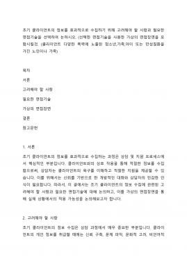 초기 클라이언트의 정보를 효과적으로 수집하기 위해 고려해야 할 사항과 필요한 면접기술을 선택하여 논하시오. (선택한 면접기술을 사용한 가상의 면접장면을 포함시킬것. (클라이언트 다양한 폭력에 노출된 청소년,가족,아이 또는 만성질환을 가진 노인이나 가족)-1페이지