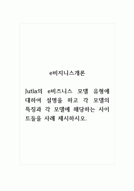 e비지니스개론_Jutla의 e비즈니스 모델 유형에 대하여 설명을 하고 각 모델의 특징과 각 모델에 해당하는 사이트들을 사례 제시하시오-1페이지