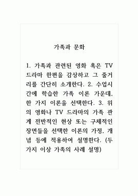 가족과문화_1. 가족과 관련된 영화 혹은 TV 드라마 한편을 감상하고 그 줄거리를 간단히 소개한다. 2. 수업시간에 학습한 가족 이론 가운데, 한 가지 이론을 선택한다. 3. 위의 영화나 TV 드라마의 가족 관계 전반적인 현상 또는 구체적인 장면들을 선택한 이론의 가정, 개념 등에 적용하여 설명한다. (두 가지 이상 가족의 사례 설명)-1페이지