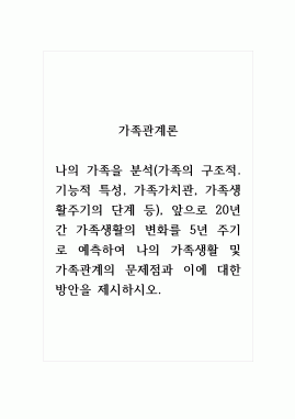 가족관계론_나의 가족을 분석(가족의 구조적. 기능적 특성, 가족가치관, 가족생활주기의 단계 등), 앞으로 20년간 가족생활의 변화를 5년 주기로 예측하여 나의 가족생활 및 가족관계의 문제점과 이에 대한 방안을 제시하시오.-1페이지