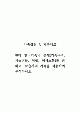 가족상담및가족치료_현대 한국가족의 문제(가족구조, 기능변화, 역할, 의사소통)를 밝히고, 학습자의 가족을 적용하여 분석하시오-1페이지