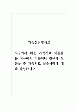 가족상담및치료_지금까지 배운 가족치료 이론들을 적용해서 이웃이나 친구에 도움을 준 가족치료 실습사례에 대해 작성하시오-1페이지