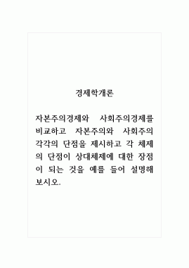 경제학개론_자본주의경제와 사회주의경제를 비교하고 자본주의와 사회주의 각각의 단점을 제시하고 각 체제의 단점이 상대체제에 대한 장점이 되는 것을 예를 들어 설명해 보시오-1페이지