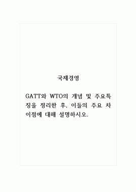 국제경영_GATT와 WTO의 개념 및 주요특징을 정리한 후, 이들의 주요 차이점에 대해 설명하시오-1페이지