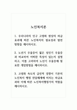 노인복지론_우리나라의 인구 고령화 현상의 파급효과에 따른 노인복지의 필요성과 발전 방향을 제시하시오. 노년기 우울증이 젊은 성인기 우울증과 비교하여 어떠한 특성이 있는지 설명하고, 이를 고려하여 노년기 우울증에 필요한 개입방법을 제시하시오. 고령화 속도의 급진적 경향이 기존의 노인복지 행정 전달체계에 미치는 파급효과와 이에 따른 노인복지행정가의 역할-1페이지