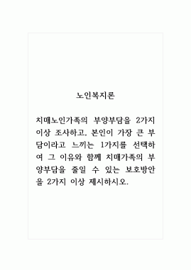 노인복지론_치매노인가족의 부양부담을 2가지 이상 조사하고, 본인이 가장 큰 부담이라고 느끼는 1가지를 선택하여 그 이유와 함께 치매가족의 부양부담을 줄일 수 있는 보호방안을 2가지 이상 제시하시오-1페이지