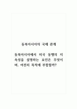 동북아시아의국제관계_동북아시아에서 미국 동맹의 지속성을 설명하는 요인은 무엇이며, 여전히 목적에 부합할까-1페이지