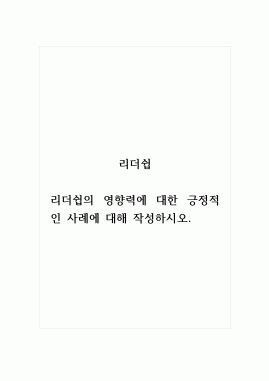 리더쉽_리더쉽의 영향력에 대한 긍정적인 사례에 대해 작성하시오-1페이지