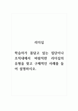 리더십_학습자가 몸담고 있는 집단이나 조직내에서 바람직한 리더십의 유형을 찾고 구체적인 사례를 들어 설명하시오-1페이지