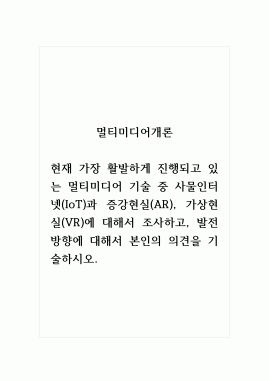 멀티미디어개론_현재 가장 활발하게 진행되고 있는 멀티미디어 기술 중 사물인터넷(IoT)과 증강현실(AR), 가상현실(VR)에 대해서 조사하고, 발전 방향에 대해서 본인의 의견을 기술하시오-1페이지