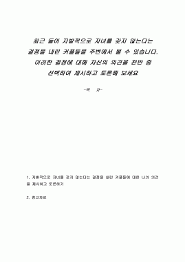 최근 들어 자발적으로 자녀를 갖지 않는다는 결정을 내린 커플들을 주변에서 볼 수 있습니다. 이러한 결정에 대해 자신의 의견을 찬반 중 선택하여 제시하고 토론해 보세요-1페이지