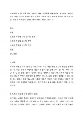 노화관련 책 한 권을 읽고 2페이지 내외 감상문을 제출하시오. 노화관련 책자(어떻게 죽을 것인가 노인은 늙지 않는다, 노년의 의미, 죽음과 죽어감, 나이 듦 수업) 죽음과 죽어감의 감상문 엘리자베스 퀴블러 로스 저-1페이지