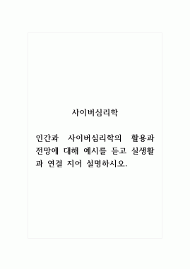 사이버심리학_인간과 사이버심리학의 활용과 전망에 대해 예시를 듣고 실생활과 연결 지어 설명하시오-1페이지