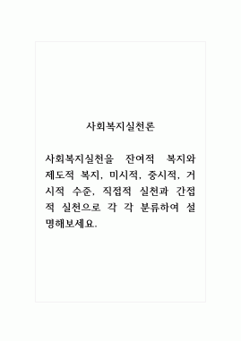 사회복지실천론_사회복지실천을 잔여적 복지와 제도적 복지, 미시적, 중시적, 거시적 수준, 직접적 실천과 간접적 실천으로 각 각 분류하여 설명해보세요-1페이지