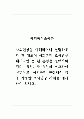 사회복지조사론_사회현상을 이해하거나 설명하고자 한 대표적 사회과학 조사연구 패러다임 중 한 유형을 선택하여 정의, 특성, 타 유형과 비교하여 설명하고, 사회복지 현장에서 적용 가능한 조사연구 사례를 제시하여 보세요-1페이지