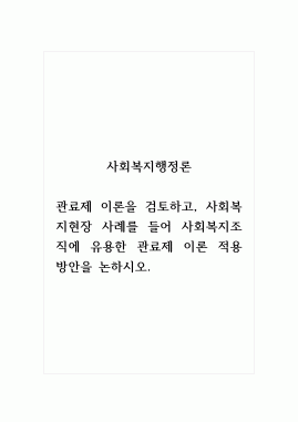 사회복지행정론_관료제 이론을 검토하고, 사회복지현장 사례를 들어 사회복지조직에 유용한 관료제 이론 적용 방안을 논하시오-1페이지