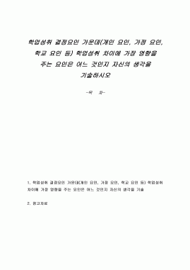 학업성취 결정요인 가운데(개인 요인, 가정 요인, 학교 요인 등) 학업성취 차이에 가장 영향을 주는 요인은 어느 것인지 자신의 생각을 기술하시오-1페이지