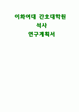 이화여대 간호대학원 연구계획서- 합격예문 이화여자 간호대학원 학업계획서 연구계획 간호학과 대학원 진학의 동기 전공분야에 대한 연구계획 졸업 후 희망-1페이지